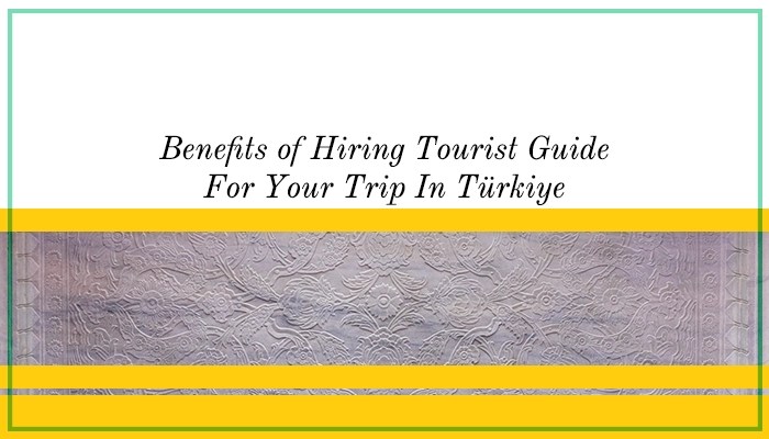 Benefits of Hiring Tourist Guide For Your Trip In Turkiye – Not To Miss ...